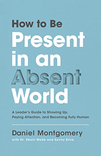 How to Be Present in an Absent World: A Leader's Guide to Showing Up ...