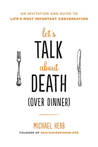 Let's Talk about Death (Over Dinner): An Invitation and Guide to Life's ...