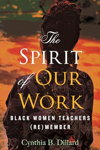 The Spirit of Our Work: Black Women Teachers (Re)member by Cynthia B. Dillard - Book Outlet