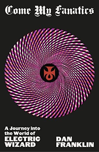 Come My Fanatics: A Journey Into the World of Electric Wizard by Dan ...