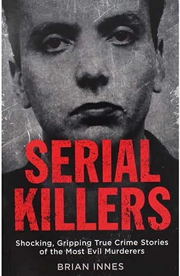 Serial Killers: Shocking, Gripping True Crime Stories of the Most Evil ...